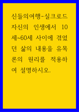 신들의여행-실크로드 ) 자신의 인생에서 10세-60세 사이에 겪었던 삶의 내용을 유목론의 원리를 적용하여 설명하시오-1페이지