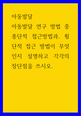 아동발달 ) 아동발달 연구 방법 중 종단적 접근방법과, 횡단적 접근 방법이 무엇인지 설명하고 각각의 장단점을 쓰시오-1페이지