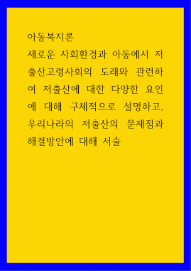 아동복지론 ) 새로운 사회환경과 아동에서 저출산고령사회의 도래와 관련하여 저출산에 대한 다양한 요인에 대해 구체적으로 설명하고, 우리나라의 저출산의 문제점과 해결방안에 대해 서술-1페이지