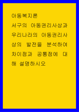 아동복지론 ) 서구의 아동권리사상과 우리나라의 아동권리사상의 발전을 분석하여 차이점과 공통점에 대해 설명하시오-1페이지