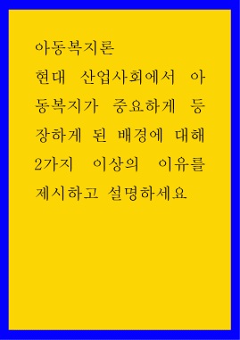 아동복지론 ) 현대 산업사회에서 아동복지가 중요하게 등장하게 된 배경에 대해 2가지 이상의 이유를 제시하고 설명하세요-1페이지