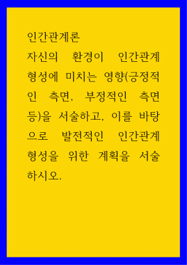 인간관계론 ) 자신의 환경이 인간관계 형성에 미치는 영향(긍정적인 측면, 부정적인 측면 등)을 서술하고, 이를 바탕으로 발전적인 인간관계 형성을 위한 계획을 서술하시오-1페이지