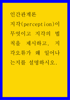 인간관계론 ) 지각(perception)이 무엇이고 지각의 법칙을 제시하고, 지각오류가 왜 일어나는지를 설명하시오-1페이지