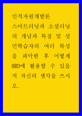 인적자원개발론 ) 스마트러닝과 소셜러닝의 개념, 특징 및 성인학습자의 여러 특성을 파악한 후 어떻게 HRD에 활용할 수 있을지 자신의 생각을 작성-1페이지