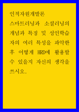 인적자원개발론 ) 스마트러닝과 소셜러닝의 개념과 특징 및 성인학습자의 여러 특성을 파악한 후 어떻게 HRD에 활용할 수 있을지 자신의 생각을 쓰시오-1페이지