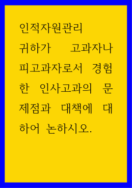 인적자원관리 ) 귀하가 고과자나 피고과자로서 경험한 인사고과의 문제점과 대책에 대하어 논하시오-1페이지