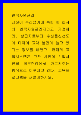 인적자원관리 ) 상급자로부터 수산물신선도에 대하여 고객 불만이 늘고 있다는 정보를 받았고, 현재의 교육시스템은 고참 사원이 신입사원을 직무현장에서 가르쳐주는 방식으로 이루지고 있다-1페이지