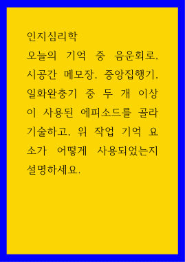 인지심리학 ) 오늘의 기억 중 음운회로, 시공간 메모장, 중앙집행기, 일화완충기 중 두 개 이상이 사용된 에피소드를 골라 기술하고, 위 작업 기억 요소가 어떻게 사용되었는지 설명하세요-1페이지