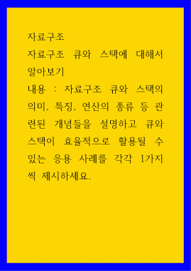 자료구조 ) 자료구조 큐와 스택에 대해서 알아보기 - 자료구조 큐와 스택의 의미, 특징, 연산의 종류 등 관련된 개념들을 설명하고 큐와 스택이 효율적으로 활용될 수 있는 응용 사례를 각각 1가지씩 제시하세요-1페이지