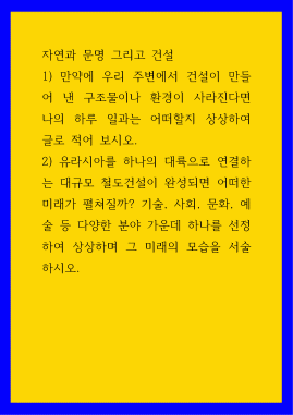 자연과 문명 그리고 건설 ) 1) 만약에 우리 주변에서 건설이 만들어 낸 구조물이나 환경이 사라진다면 나의 하루 일과는 어떠할지 상상하여 글로 적어 보시오-1페이지