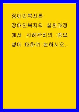 장애인복지론 ) 장애인복지의 실천과정에서 사례관리의 중요성에 대하여 논하시오-1페이지