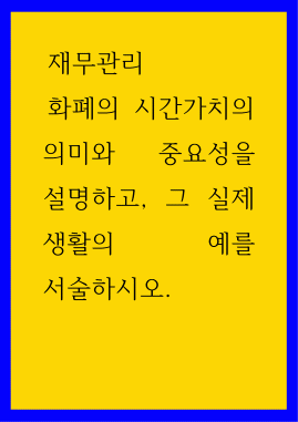 재무관리 ) 화폐의 시간가치의 의미와 중요성을 설명하고, 그 실제 생활의 예를 서술하시오-1페이지