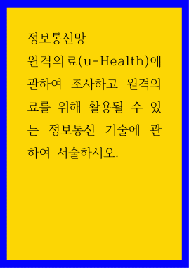 정보통신망 ) 원격의료(u-Health)에 관하여 조사하고 원격의료를 위해 활용될 수 있는 정보통신 기술에 관하여 서술하시오-1페이지