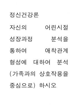 정신건강론 ) 자신의 어린시절 성장과정 분석을 통하여 애착관계 형성에 대하여 분석 (가족과의 상호작용을 중심으로) 하시오-1페이지