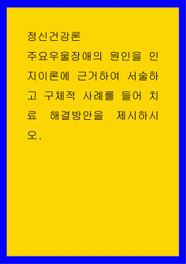 정신건강론 ) 주요우울장애의 원인을 인지이론에 근거하여 서술하고 구체적 사례를 들어 치료 해결방안을 제시하시오-1페이지