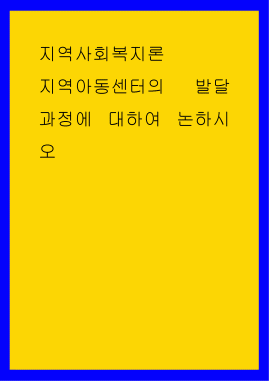 지역사회복지론 ) 지역아동센터의 발달 과정에 대하여 논하시오-1페이지