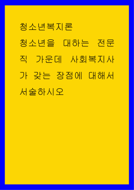 청소년복지론 ) 청소년을 대하는 전문직 가운데 사회복지사가 갖는 장점에 대해서 서술하시오-1페이지