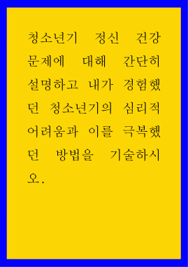 청소년학 ) 청소년기 정신 건강 문제에 대해 간단히 설명하고 내가 경험했던 청소년기의 심리적 어려움과 이를 극복했던 방법을 기술하시오-1페이지