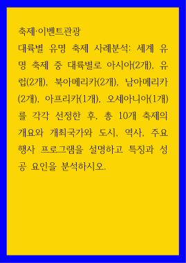 축제이벤트관광 ) 세계 유명 축제 중 대륙별로 아시아, 유럽, 북아메리카, 남아메리카, 아프리카, 오세아니아를 각각 선정한 후, 총 10개 축제의 개요와 개최국가와 도시, 역사, 주요 행사 프로그램을 설명하고 특징과 성공 요인-1페이지