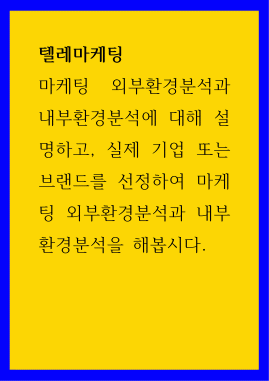 텔레마케팅 ) 마케팅 외부환경분석과 내부환경분석에 대해 설명하고, 실제 기업 또는 브랜드를 선정하여 마케팅 외부환경분석과 내부환경분석을 해봅시다-1페이지