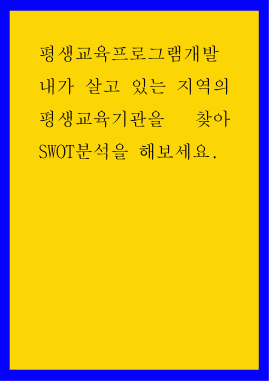 평생교육프로그램개발 ) 내가 살고 있는 지역의 평생교육기관을 찾아 SWOT분석을 해보세요-1페이지