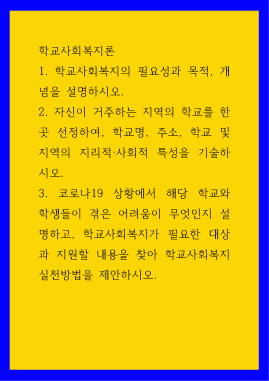 학교사회복지론 ) 1 학교사회복지의 필요성과 목적, 개념을 설명하시오 2 자신이 거주하는 지역의 학교를 한 곳 선정하여, 학교명, 주소, 학교 및 지역의 지리적,사회적 특성을 기술하시오-1페이지