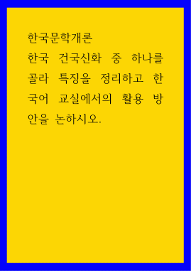한국문학개론 ) 한국 건국신화 중 하나를 골라 특징을 정리하고 한국어 교실에서의 활용 방안을 논하시오-1페이지