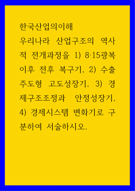 한국산업의이해 ) 우리나라 산업구조의 역사적 전개과정을 1) 815광복 이후 전후 복구기, 2) 수출주도형 고도성장기, 3) 경제구조조정과 안정성장기, 4) 경제시스템 변화기로 구분하여 서술하시오-1페이지