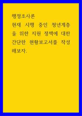 행정조사론 ) 현재 시행 중인 청년계층을 위한 지원 정책에 대한 간단한 현황보고서를 작성해보자-1페이지