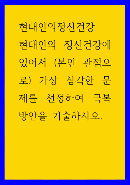 현대인의정신건강 ) 현대인의 정신건강에 있어서 (본인 관점으로) 가장 심각한 문제를 선정하여 극복 방안을 기술하시오-1페이지