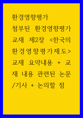 환경영향평가 ) 첨부된 환경영향평가 교재 제2장 한국의 환경영향평가제도 교재 요약내용, 교재 내용 관련된 논문,기사, 논의할 점-1페이지