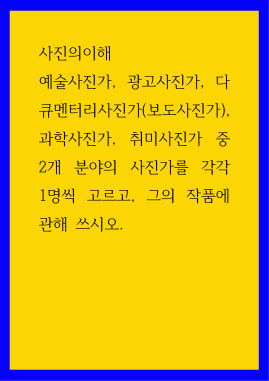 2사진의이해 ) 예술사진가, 광고사진가, 다큐멘터리사진가(보도사진가), 과학사진가, 취미사진가 중 2개 분야의 사진가를 각각 1명씩 고르고, 그의 작품에 관해 쓰시오-1페이지