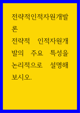 전략인적자원개발론 ) 전략적 인적자원개발의 주요 특성을 논리적으로 설명해보시오-1페이지