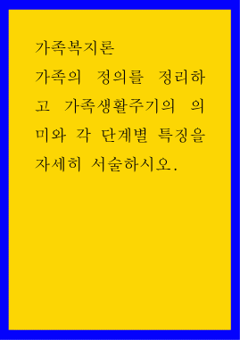 가족복지론 ) 가족의 정의를 정리하고 가족생활주기의 의미와 각 단계별 특징을 자세히 서술하시오-1페이지