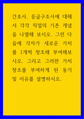 간호 ) 간호사, 응급구조사에 대해서 각각 직업의 기존 개념을 나열해 보시오. 그런 다음에 각자가 새로운 가치를 1개씩 창조해 부여해보시오. 그리고 그러한 가치창조를 부여하게 된 동기 및 이유를 설명하시오.-1페이지