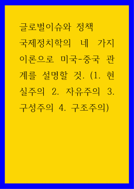 글로벌이슈와 정책 ) 국제정치학의 네 가지 이론으로 미국-중국 관계를 설명할 것-1페이지