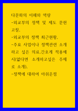 다문화의 이해와 역량 ) 외교부의 정책 및 제도 문헌고찰, 외교부의 정책 최근현황, 주요 사업이나 정책관련 소개하고 싶은 의료,간호계 적용예시(없다면 소개하고싶은 주제로 소개), 정책에 대하여 아쉬운점-1페이지