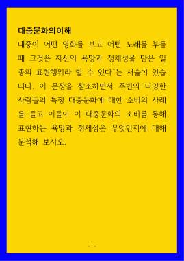 대중문화의이해 ) 주변의 다양한 사람들의 특정 대중문화에 대한 소비의 사례를 들고 이들이 이 대중문화의 소비를 통해 표현하는 욕망과 정체성은 무엇인지에 대해 분석해 보시오-1페이지