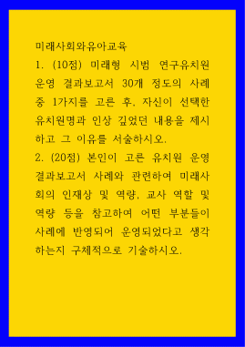 미래사회와유아교육 ) 1 미래형 시범 연구유치원 운영 결과보고서 30개 정도의 사례 중 1가지를 고른 후, 자신이 선택한 유치원명과 인상 깊었던 내용을 제시하고 그 이유를 서술하시오-1페이지