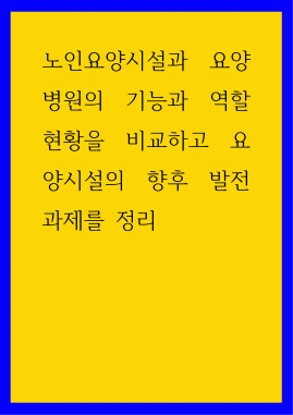 복지 ) 노인요양시설과 요양병원의 기능과 역할 현황을 비교하고 요양시설의 향후 발전과제를 정리-1페이지