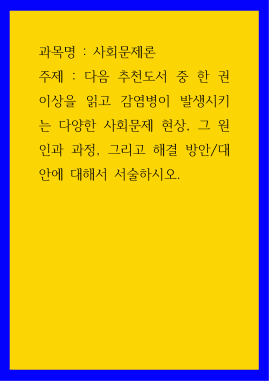 사회문제론 )  다음 추천도서 중 한 권 이상을 읽고 감염병이 발생시키는 다양한 사회문제 현상, 그 원인과 과정, 그리고 해결 방안대안에 대해서 서술하시오-1페이지