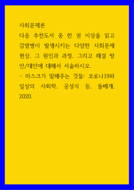 사회문제론 ) 감염병이 발생시키는 다양한 사회문제 현상, 그 원인과 과정, 그리고 해결 방안대안에 대해서 서술 - 마스크가 말해주는 것들 코로나19와 일상의 사회학, 공성식 등, 돌베개, 2020-1페이지