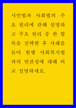 사회복지 ) 시민법과 사회법의 주요 원리에 관해 설명하고 주요 원리 중 한 항목을 선택한 후 사례를 들어 현행 사회복지법과의 연관성에 대해 비교 설명하세요-1페이지