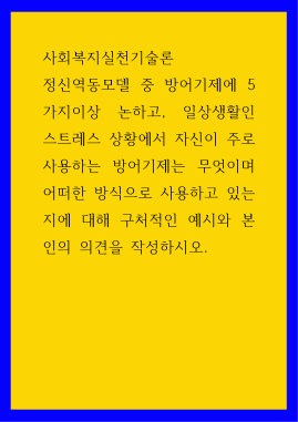 사회복지실천기술론 ) 정신역동모델 중 방어기제에 5가지이상 논하고, 일상생활인 스트레스 상황에서 자신이 주로 사용하는 방어기제는 무엇이며 어떠한 방식으로 사용하고 있는지에 대해 구처적인 예시와 본인의 의견을 작성하시오-1페이지