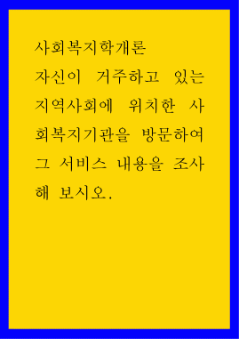 사회복지학개론 ) 자신이 거주하고 있는 지역사회에 위치한 사회복지기관을 방문하여 그 서비스 내용을 조사해 보시오-1페이지