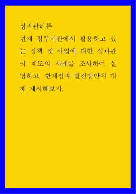 성과관리론 ) 현재 정부기관에서 활용하고 있는 정책 및 사업에 대한 성과관리 제도의 사례를 조사하여 설명하고, 한계점과 발전방안에 대해 제시해보자-1페이지