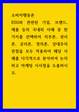 행동론 ) ESG와 관련된 기업, 브랜드, 제품 등의 국내외 사례 중 한 가지를 선택하여 의무론, 권리론, 공리론, 정의론, 상대주의 관점을 모두 적용하여 해당 사례를 다각적으로 분석하여 논의하고 마케팅 시사점을 도출하시-1페이지