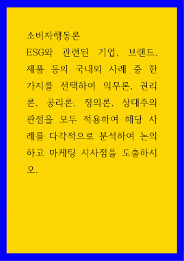 소비자행동론 ) ESG와 관련된 기업, 브랜드, 제품 등의 국내외 사례 중 한 가지를 선택하여 의무론, 권리론, 공리론, 정의론, 상대주의 관점을 모두 적용하여 해당 사례를 다각적으로 분석하여 논의하고 마케팅 시사점을 도출하시오-1페이지