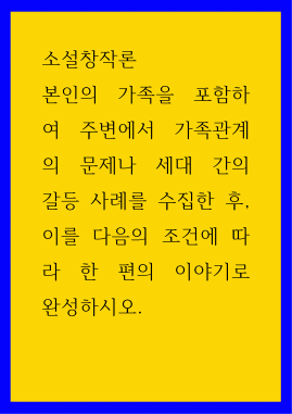 소설창작론 ) 본인의 가족을 포함하여 주변에서 가족관계의 문제나 세대 간의 갈등 사례를 수집한 후, 이를 다음의 조건에 따라 한 편의 이야기로 완성하시오-1페이지