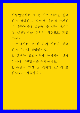 아동발달 ) 아동발달이론 중 한 가지 이론을 선택하여 설명하고, 설명한 이론에 근거하여 아동복지에 접근할 수 있는 관계성 및 실천방법을 본인의 의견으로 기술하시오-1페이지